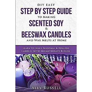 DIY Easy Step By Step Guide to Making Scented Soy & Beeswax Candles and Wax Melts at Home: Learn to Make Seasonal & Healing Candles with Aromatherapy Blends