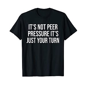It's Not Peer Pressure It's Just Your Turn Funny T-Shirt