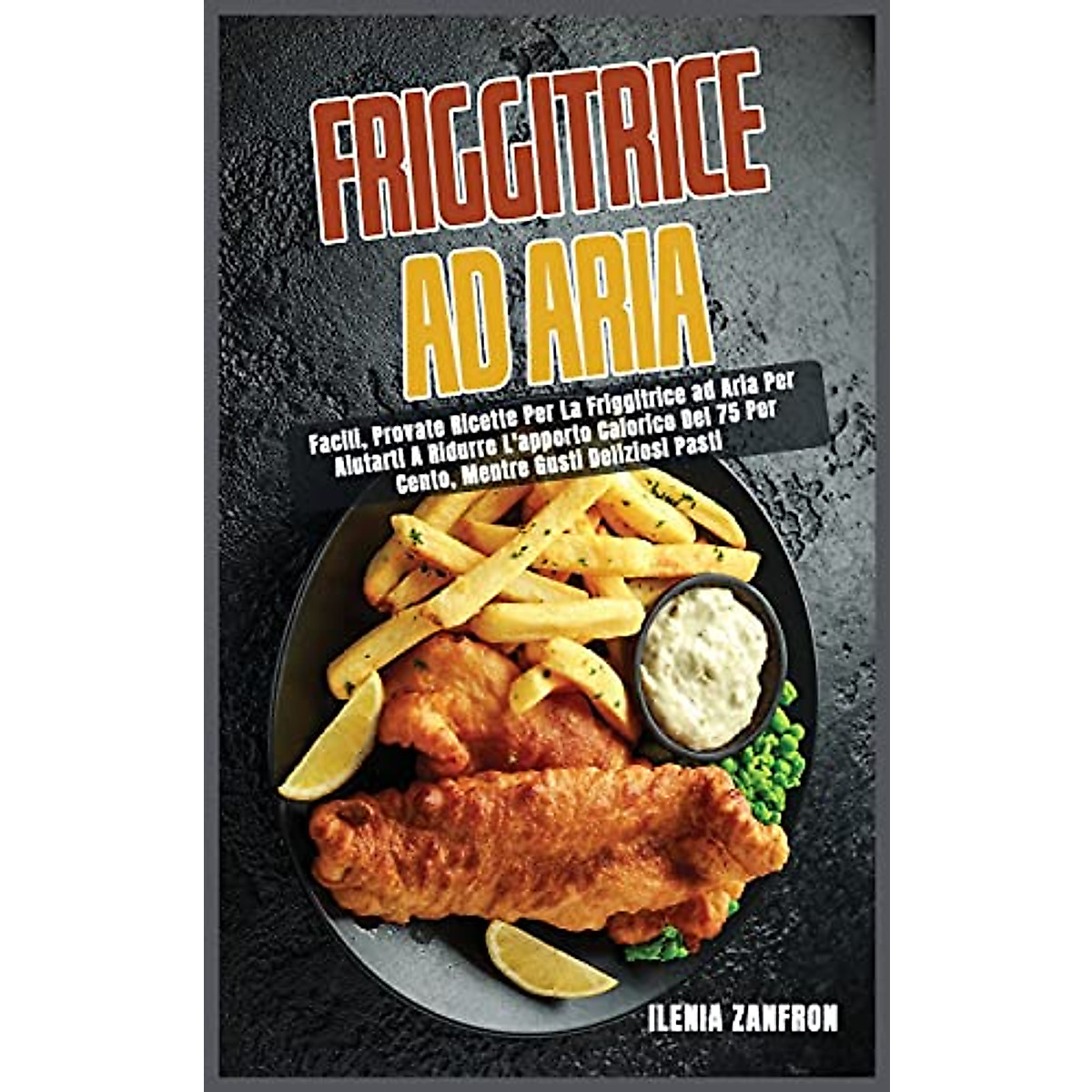 Friggitrice ad Aria: Facili, Provate Ricette Per La Friggitrice ad Aria Per Aiutarti A Ridurre L'apporto Calorico Del 75 Per Cento, Mentre Gusti Deliziosi Pasti (Italian Edition)