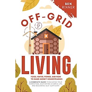 Off-Grid Living: Food, Water, Power, And How To Make Money Homesteading - A Complete Guide To Building Your Homestead, Cultivating A Simple Life, And Becoming Self-Sufficient