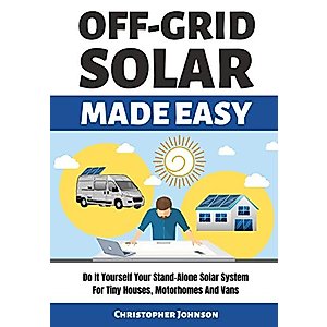 OFF GRID SOLAR MADE EASY: Do It Yourself Your Stand-Alone Solar System for Tiny Houses, Motorhomes and Vans - Solar System Design and Installation with Easy Step-by-Step Istructions