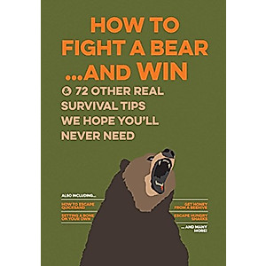 How to Fight a Bear...and Win: And 72 Other Real Survival Tips We Hope You'll Never Need