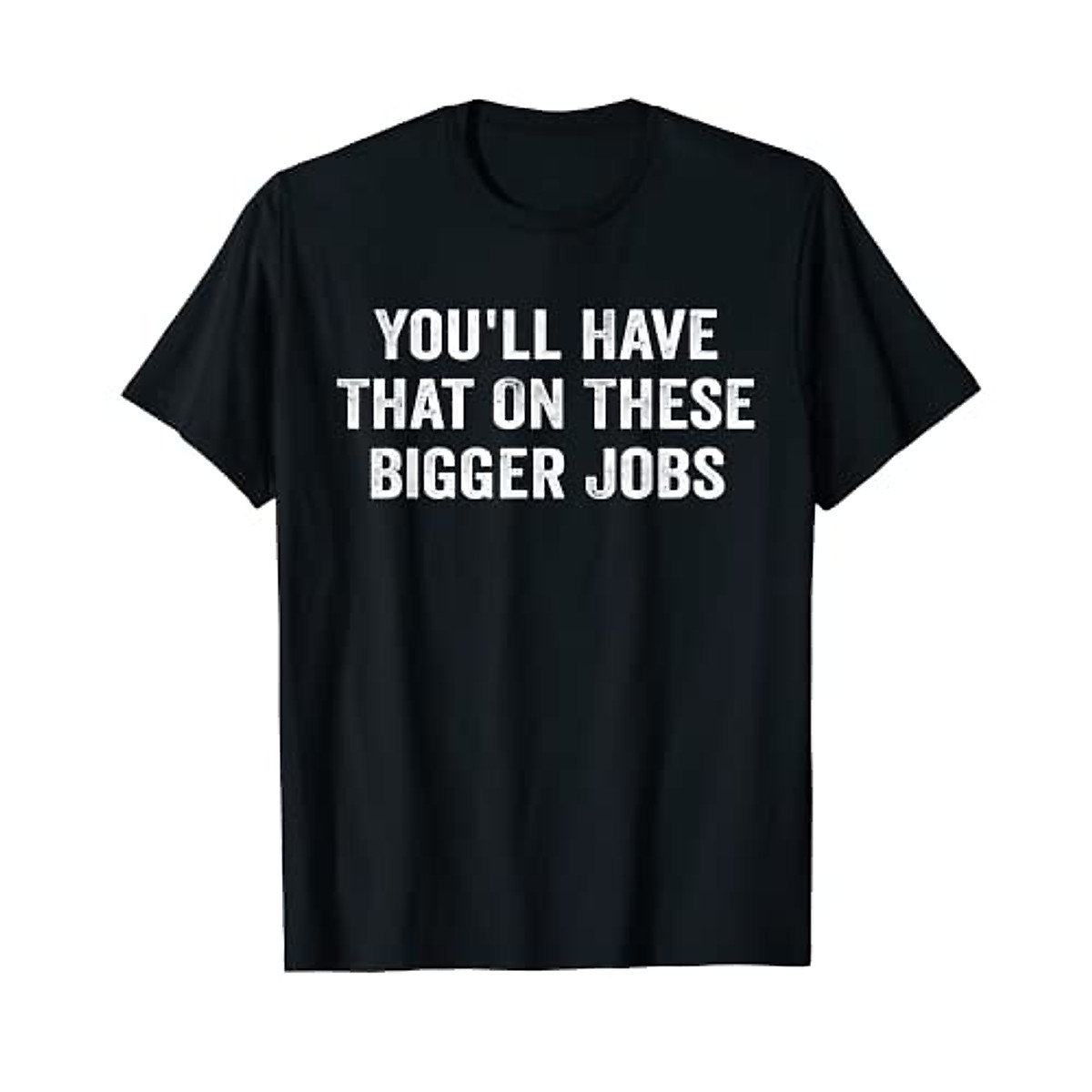 Mens Funny You'll Have That On These Bigger Jobs Men T-Shirt