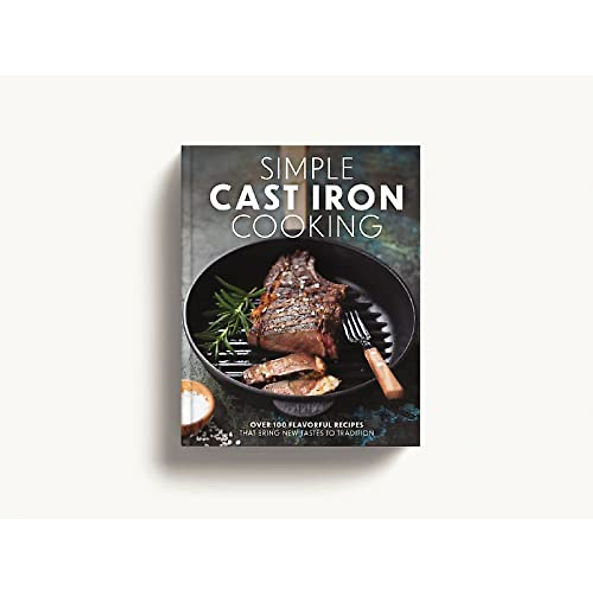 Simple Cast Iron Cooking: Over 100 Flavorful Recipes That Bring New Taste to Tradition