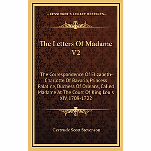 The Letters Of Madame V2: The Correspondence Of Elizabeth-Charlotte Of Bavaria, Princess Palatine, Duchess Of Orleans, Called Madame At The Court Of King Louis XIV, 1709-1722