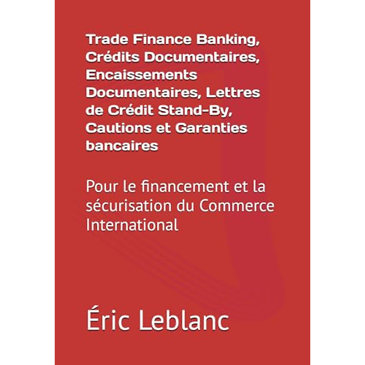 Trade Finance Banking, Crédits Documentaires, Encaissements Documentaires, Lettres de Crédit Stand-By, Cautions et Garanties bancaires: Pour le ... du Commerce International (French Edition)