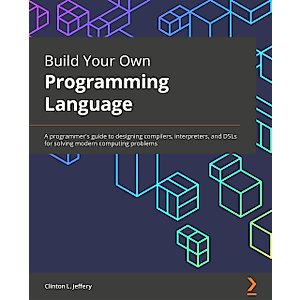 Build Your Own Programming Language: A programmer's guide to designing compilers, interpreters, and DSLs for solving modern computing problems