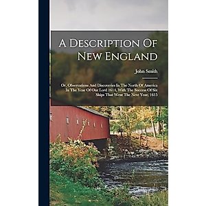 A Description Of New England: Or, Observations And Discoveries In The North Of America In The Year Of Our Lord 1614, With The Success Of Six Ships That Went The Next Year, 1615