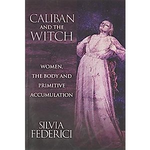 Caliban and the Witch: Women, the Body and Primitive Accumulation