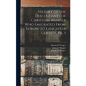History of the Descendants of Christian Wenger who Emigrated From Europe to Lancaster County, Pa., I