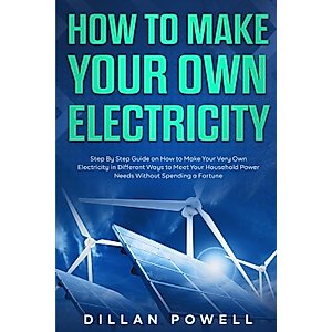 How to Make your Own Electricity: Step By Step Guide on How to Make Your Very Own Electricity in Different Ways to Meet Your Household Power Needs Without Spending a Fortune